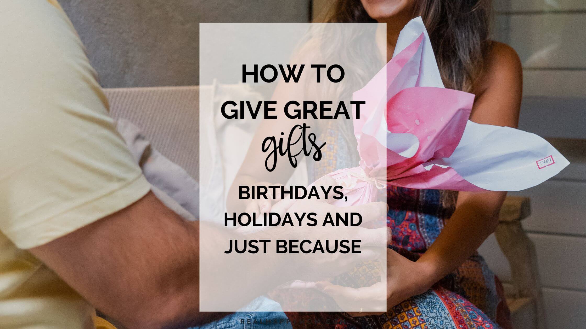 How to Give Great Gifts – Birthdays, Holidays and Just Because